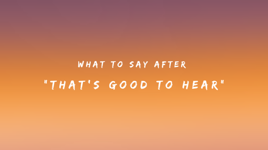 What to Say After "That’s Good to Hear" : 150+ Replies