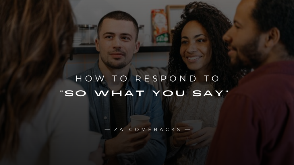 How to Respond to "So What You Say" : 150+ Responses